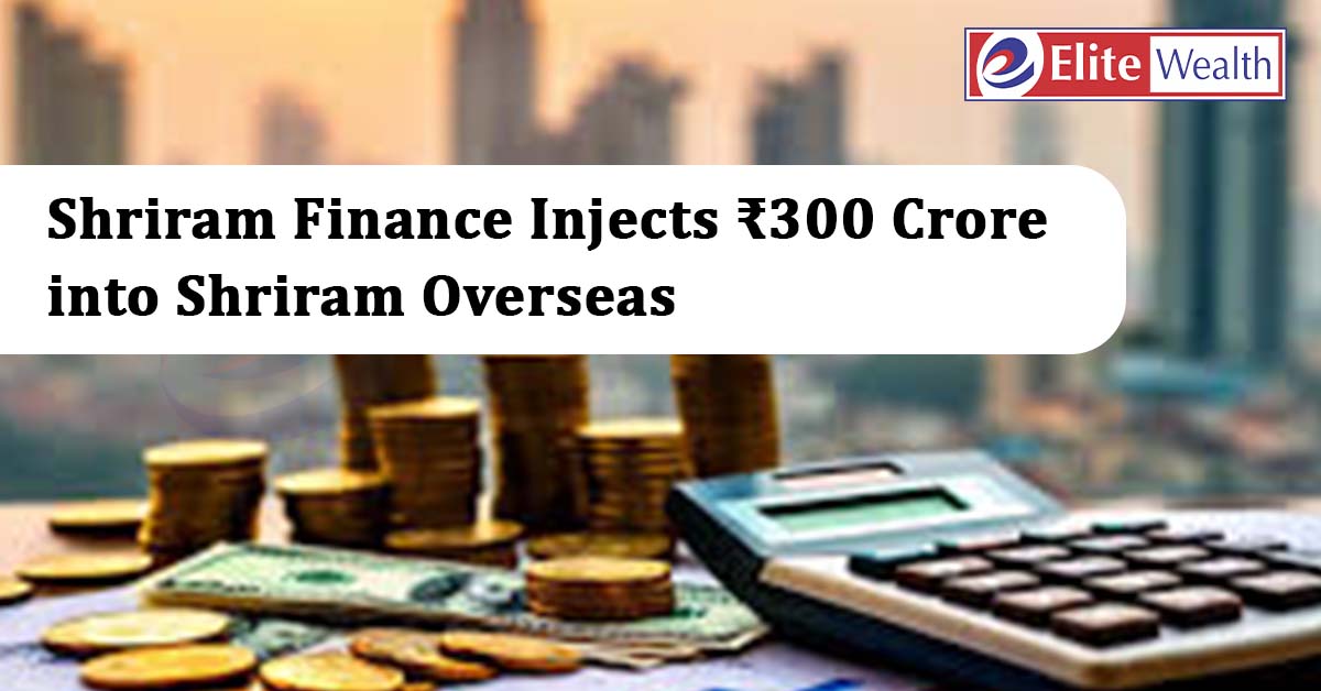Shriram Finance Injects ₹300 Crore into Shriram Overseas - Elite Wealth Ltd