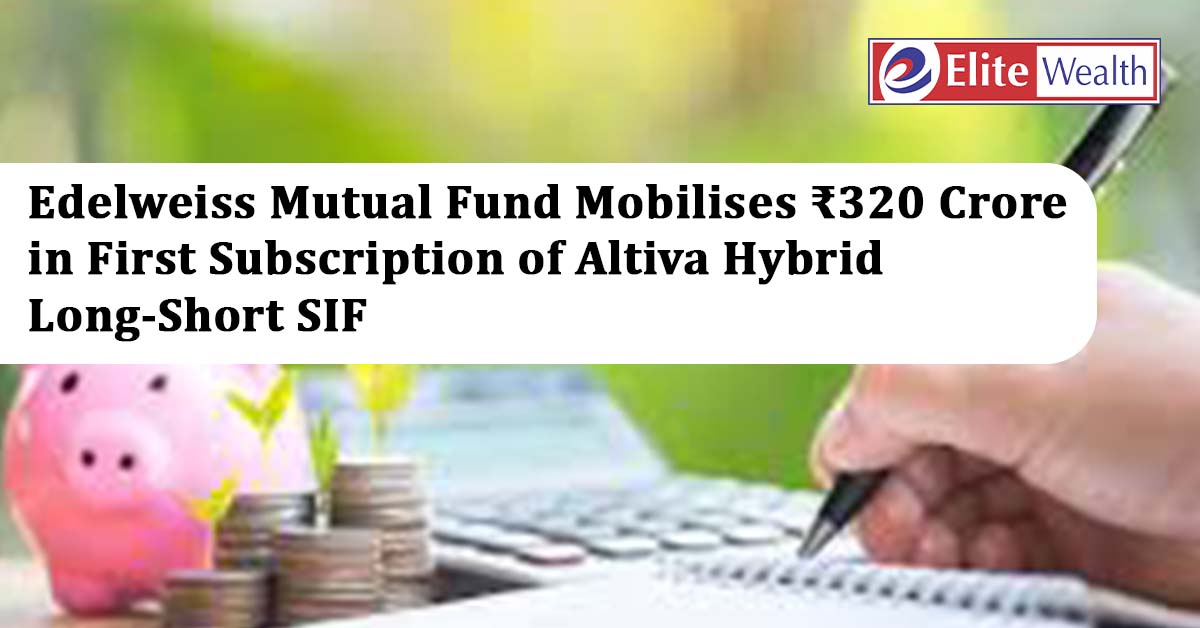 Edelweiss Mutual Fund Mobilises ₹320 Crore in First Subscription of ...